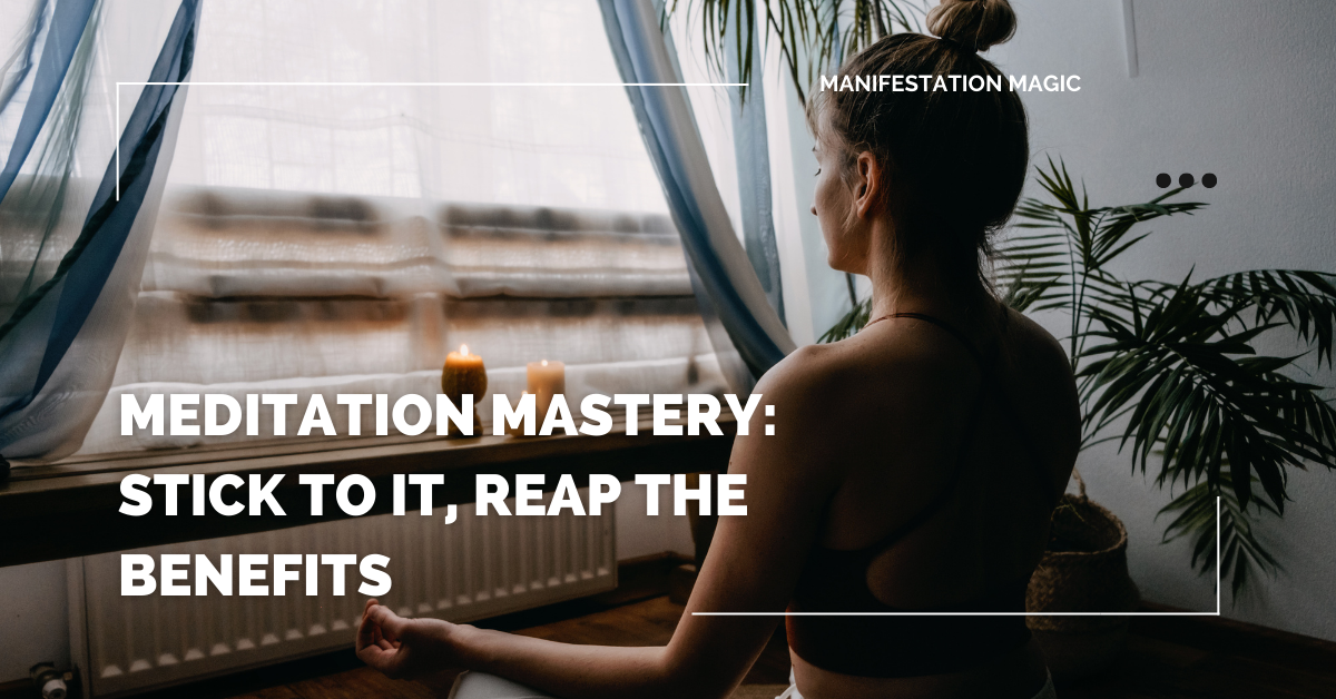 Meditation Mastery: Stick to It, Reap the Benefits - Manifestation Magic