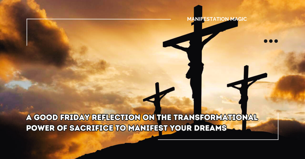A Good Friday Reflection on the Transformational Power of Sacrifice to Manifest Your Dreams ...