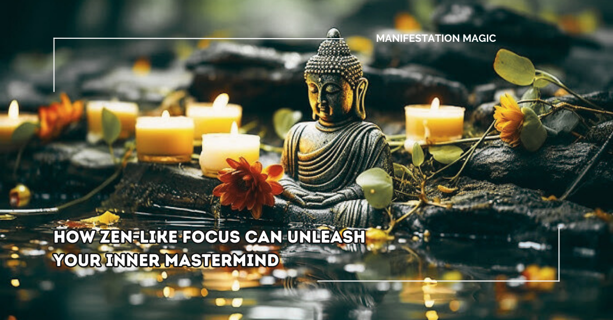 How Zen-Like Focus Can Unleash Your Inner Mastermind - Manifestation Magic