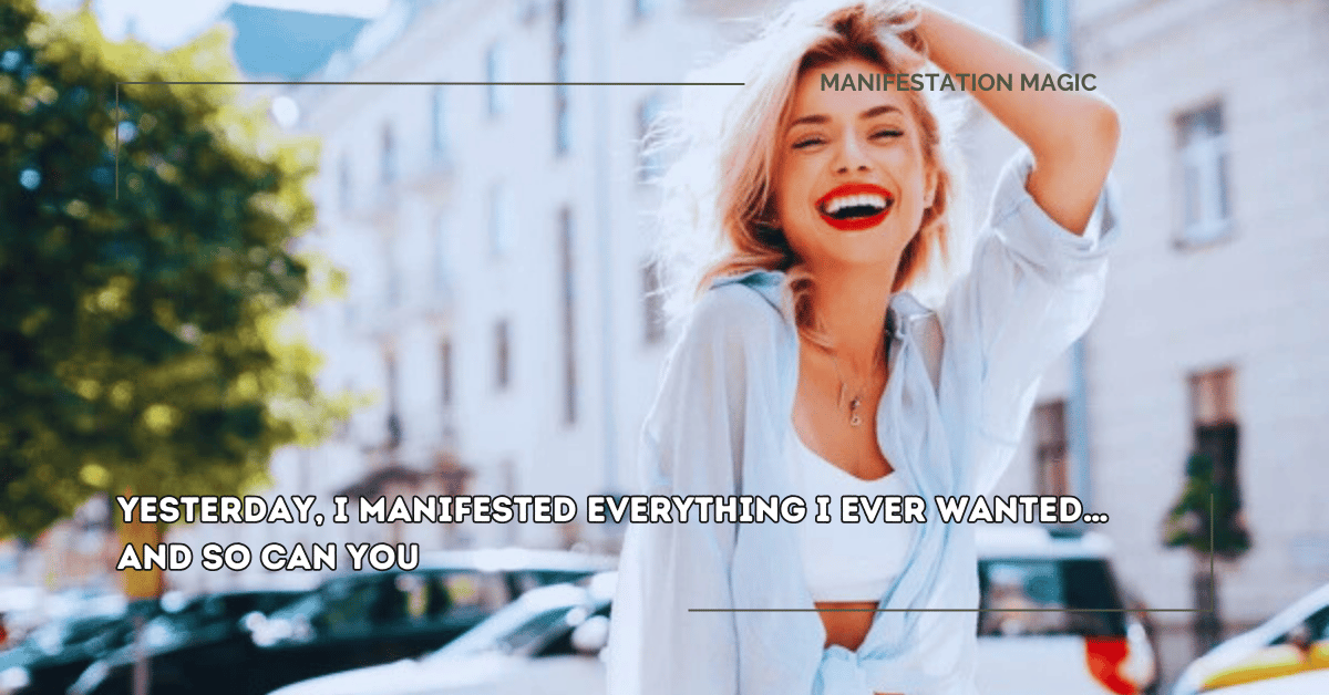 Yesterday, I Manifested Everything I Ever Wanted… And So Can You ...